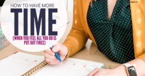 How to Have More Time (when you feel all you do is put out fires) - No ...